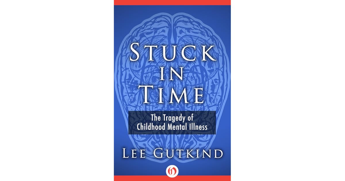 Stuck in Time: The Tragedy of Childhood Mental Illness by Lee Gutkind