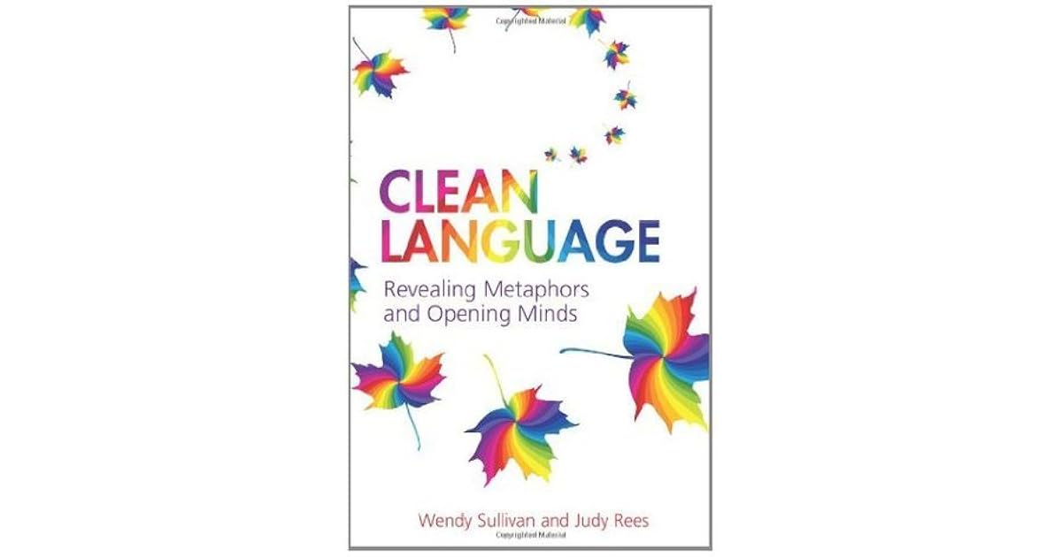 Clean Language: Revealing Metaphors and Opening Minds by Wendy Sullivan