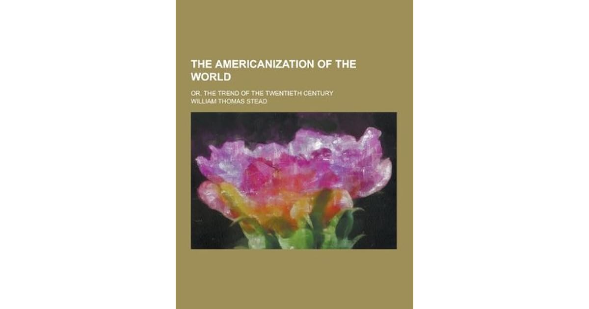 The Americanization of the World; Or, the Trend of the Twentieth ...