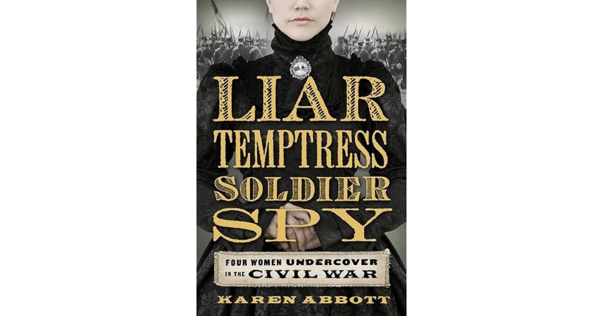 Liar, Temptress, Soldier, Spy: Four Women Undercover in the Civil War ...