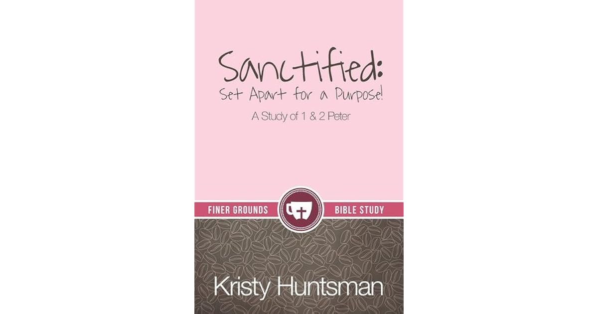 Sanctified: Set Apart for a Purpose, A Study of 1 & 2 Peter by Kristy ...