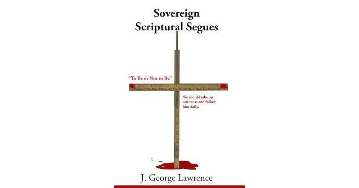 Sovereign Scriptural Segues: To Be or Not to Be by J George Lawrence