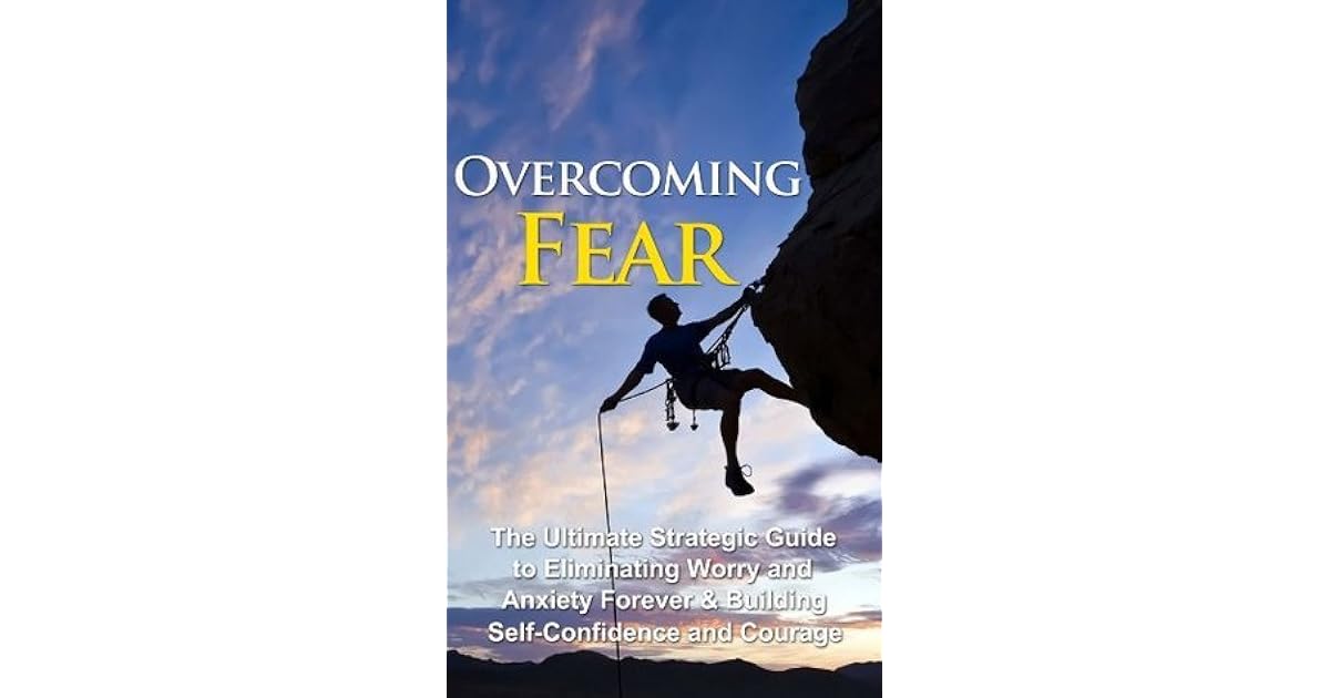 Overcoming Fear: The Ultimate Strategic Guide to Eliminating Worry and ...