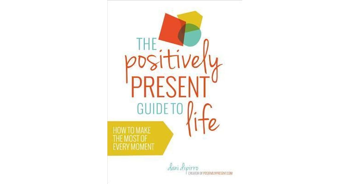 The Positively Present Guide to Life: How to Make the Most of Every ...
