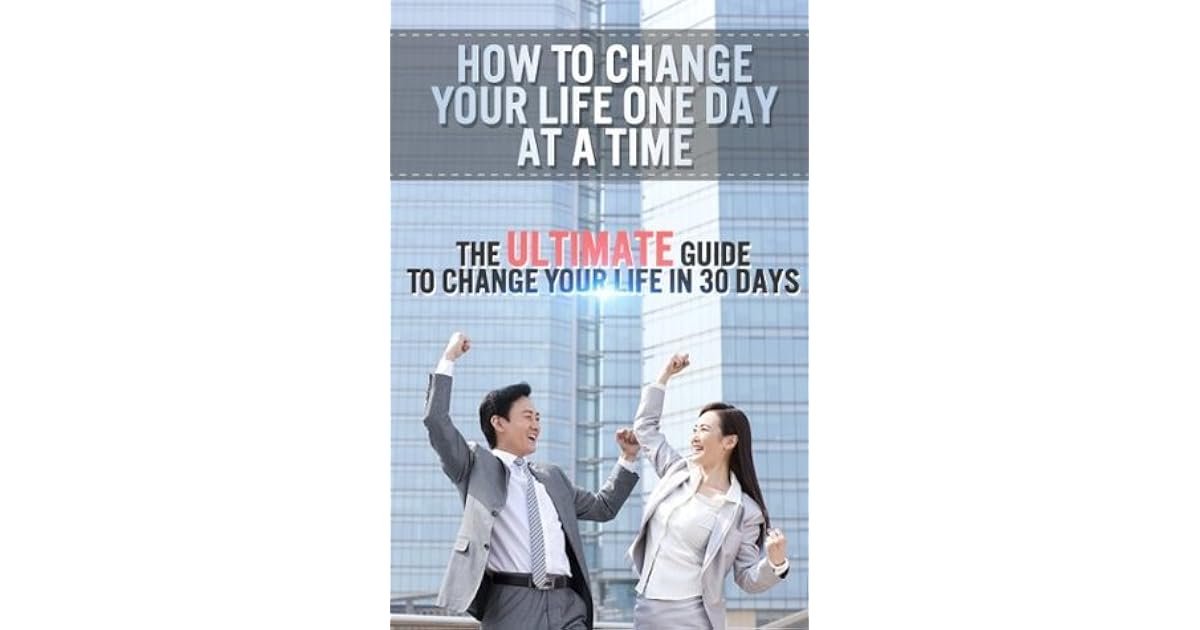 How To Change Your Life One Day At A Time - The Ultimate Guide To ...