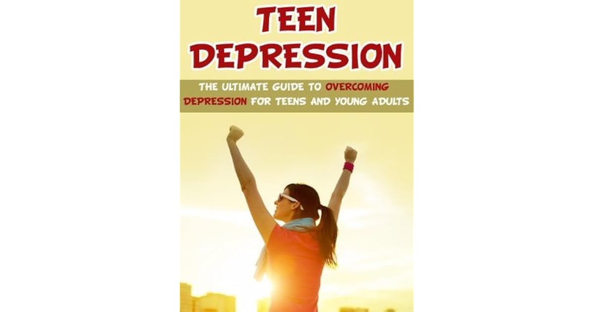 Teen Depression: The Ultimate Guide To Overcoming Depression For Teens ...