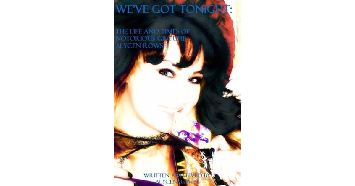We've Got Tonight: The Life and Times of Notorious Groupie Alycen Rowse ...