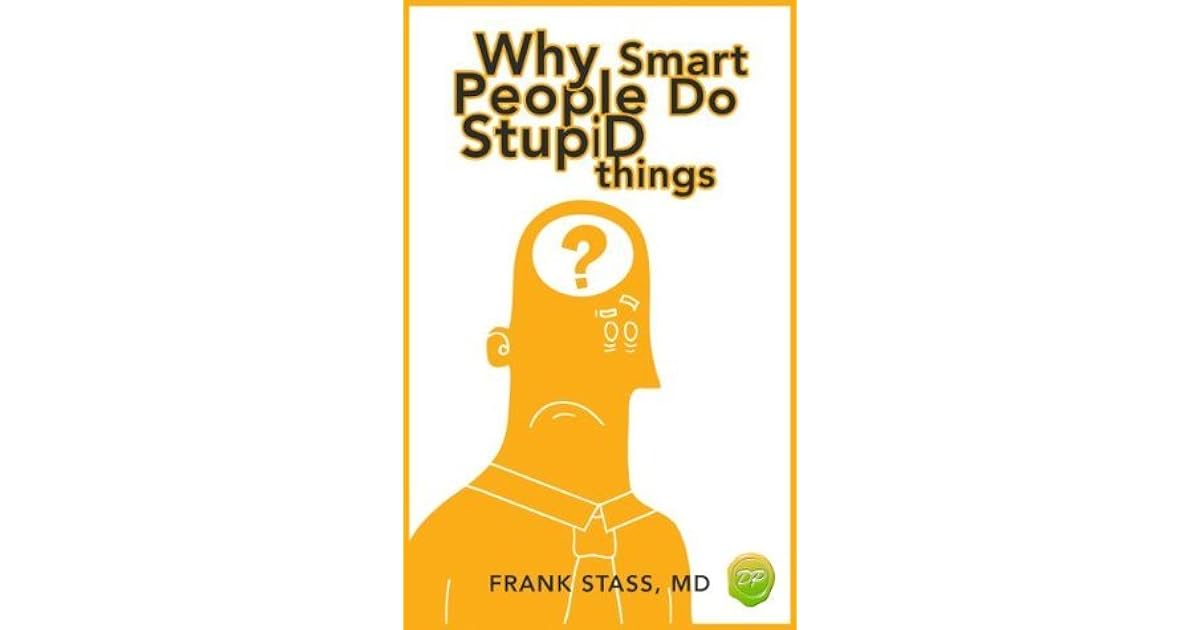Why Smart People Do Stupid Things: A Field Guide to Understanding How ...