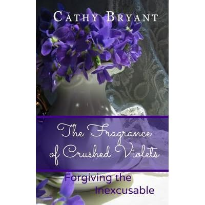 The Fragrance of Crushed Violets: Forgiving the Inexcusable by Cathy ...