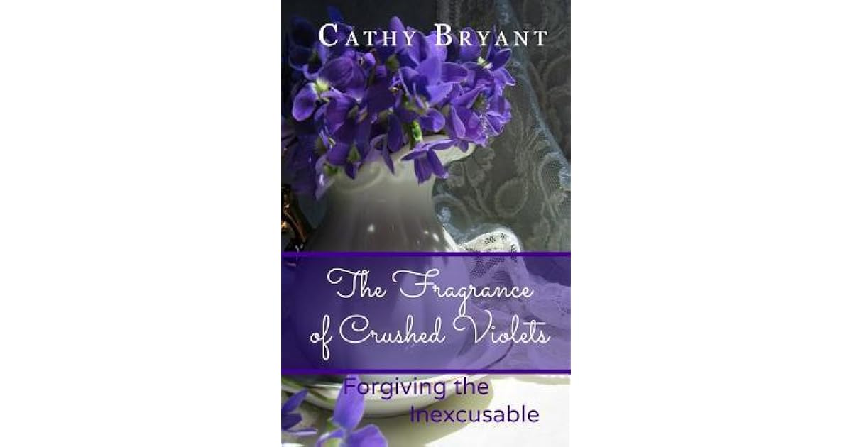 The Fragrance of Crushed Violets: Forgiving the Inexcusable by Cathy Bryant