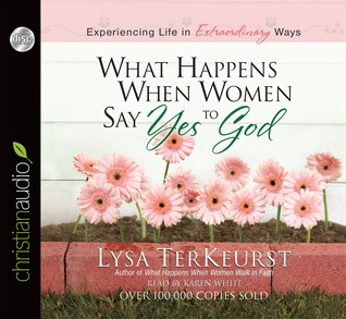 What Happens When Women Say Yes to God: Experiencing Life in Extraordinary Ways by Lysa TerKeurst