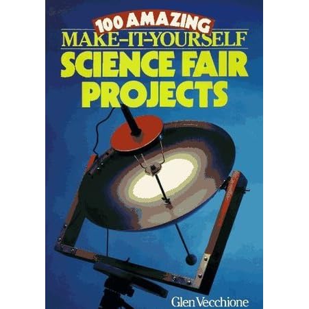 100 Amazing Make-It-Yourself Science Fair Projects by Glen Vecchione ...