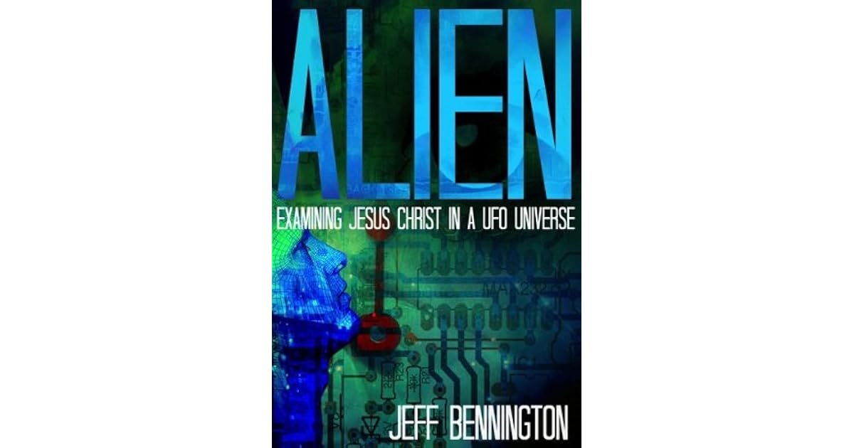 ALIEN: Examining Jesus Christ in a UFO Universe by Jeff Bennington
