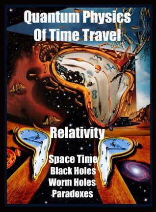 Quantum Physics Of Time Travel: Relativity, Space Time, Black Holes, Worm Holes, Paradoxes by ...