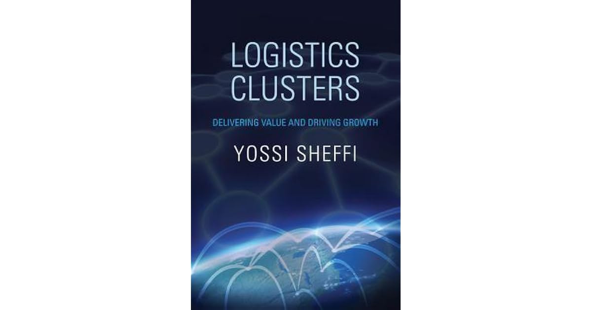 Logistics Clusters: Delivering Value and Driving Growth by Yossi Sheffi