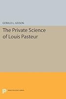 The Private Science of Louis Pasteur by Gerald L. Geison