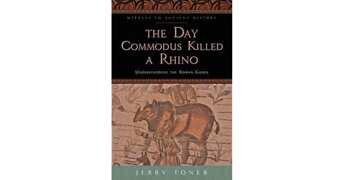 The Day Commodus Killed a Rhino: Understanding the Roman Games by Jerry ...
