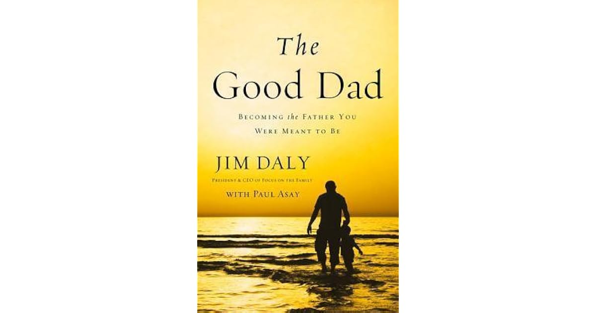 The Good Dad: Becoming the Father You Were Meant to Be by Jim Daly