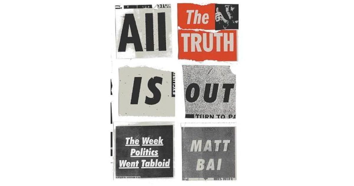 All the Truth Is Out: The Week Politics Went Tabloid by Matt Bai
