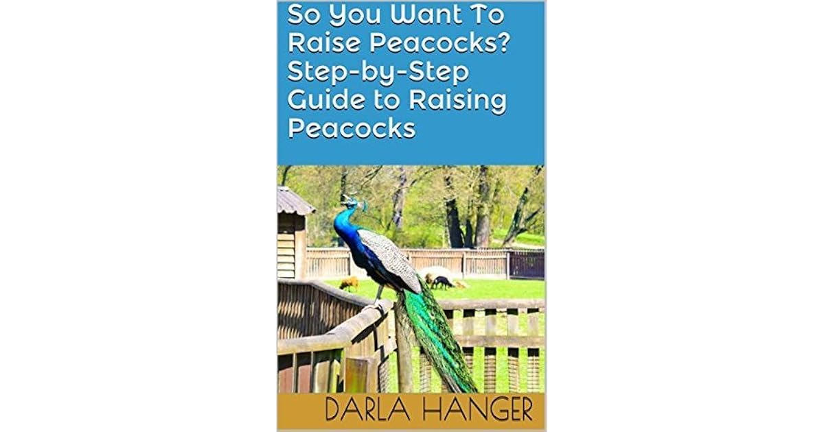 So You Want To Raise Peacocks? Step-by-Step Guide to Raising Peacocks by Darla Hanger
