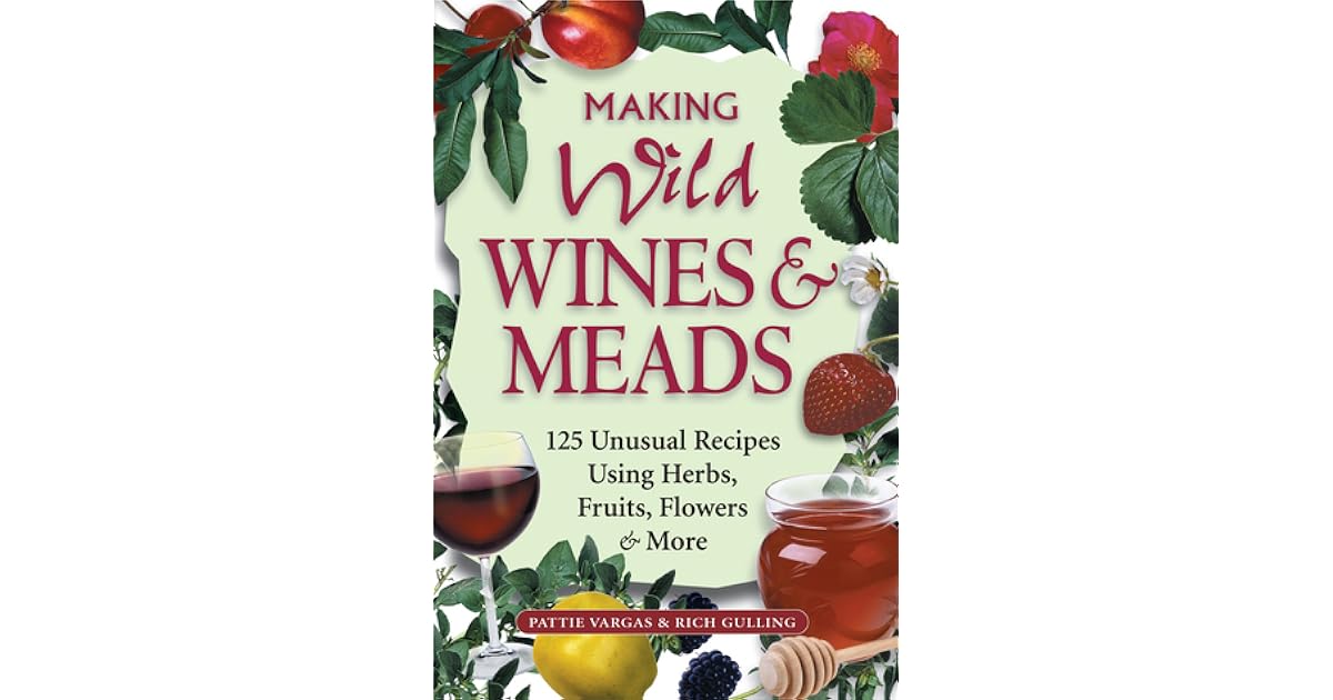 Making Wild Wines Meads: 125 Unusual Recipes Using Herbs, Fruits, Flowers More by Pattie Vargas