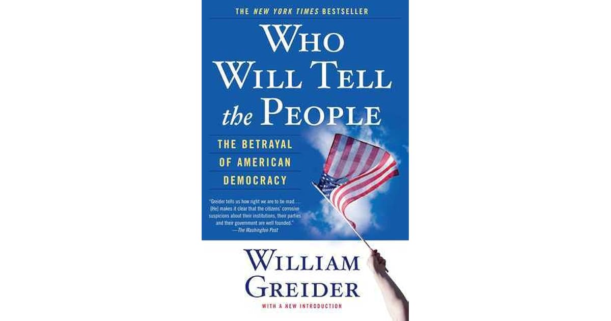 Who Will Tell the People: The Betrayal of American Democracy by William ...