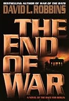The End of War: A Novel of the Race for Berlin by David L. Robbins