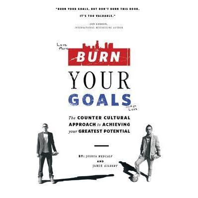 Burn Your Goals: The Counter Cultural Approach to Achieving your ...