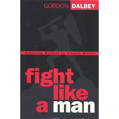 Fight Like a Man: Redeeming Manhood for Kingdom Warfare by Gordon ...