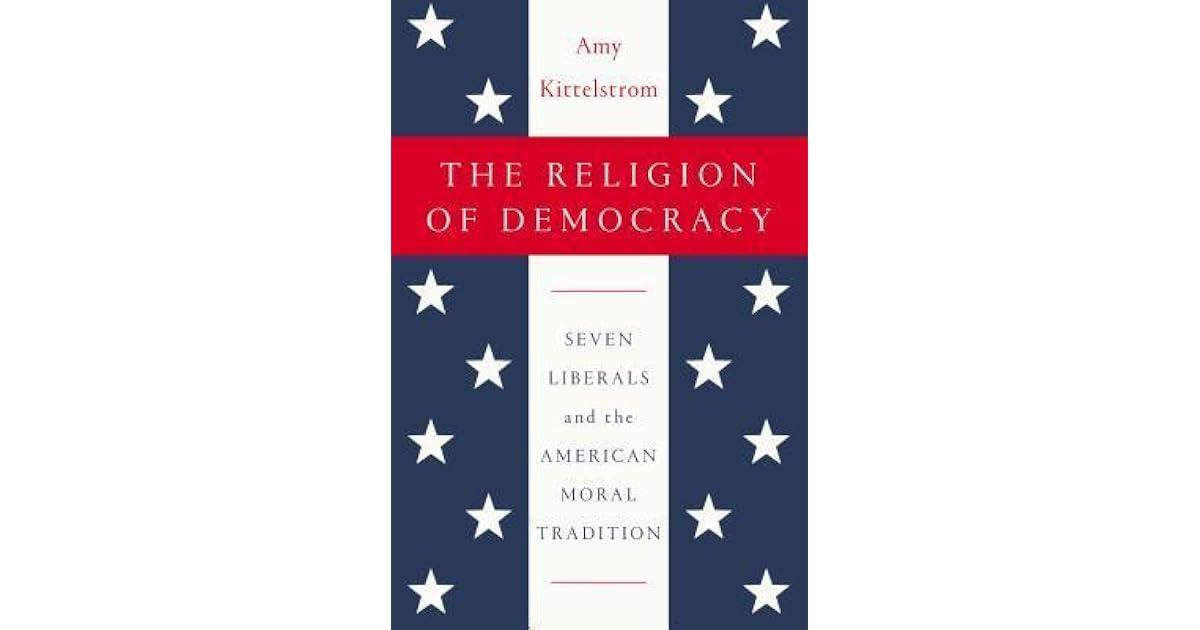 The Religion of Democracy: Seven Liberals and the American Moral ...