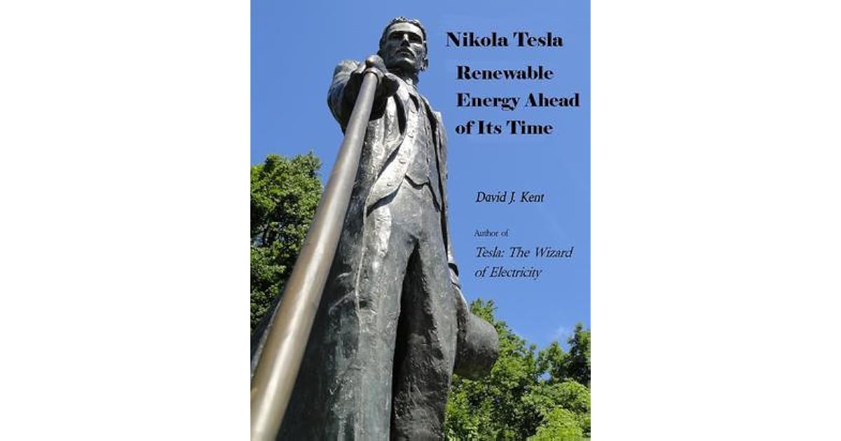 Nikola Tesla: Renewable Energy Ahead of Its Time by David J. Kent
