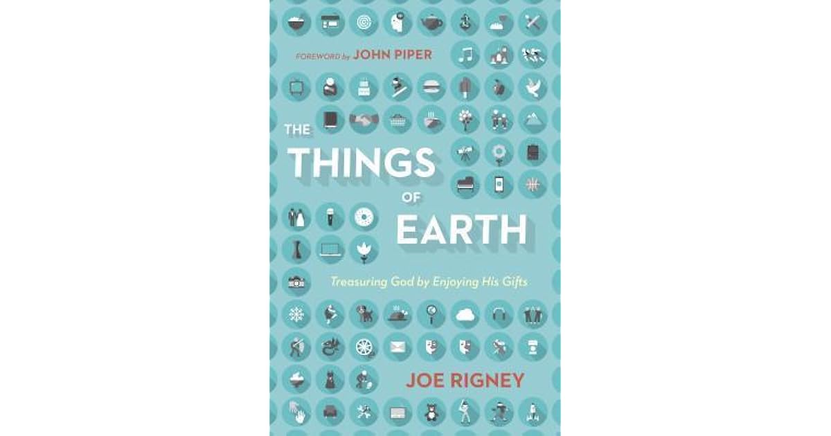 The Things of Earth: Treasuring God by Enjoying His Gifts by Joe Rigney