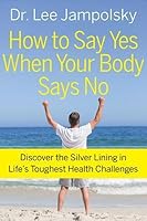 How to Say Yes When Your Body Says No: Discover the Silver Lining in ...