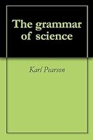 The Grammar of Science by Karl Pearson