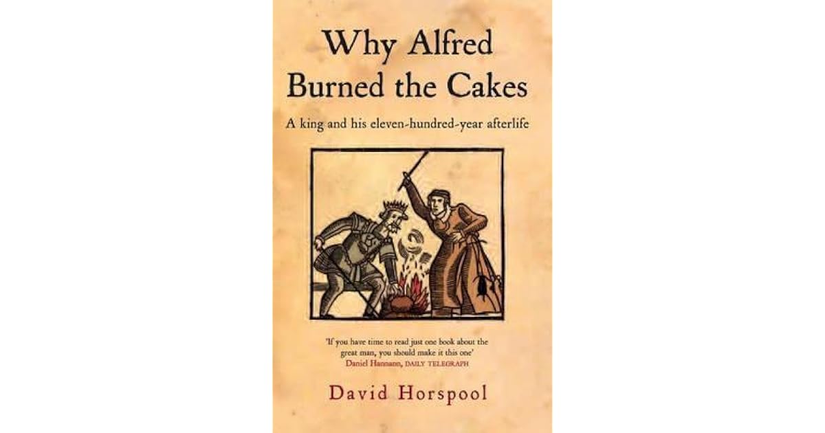 Why Alfred Burned the Cakes: A King and his eleven-hundred-year ...