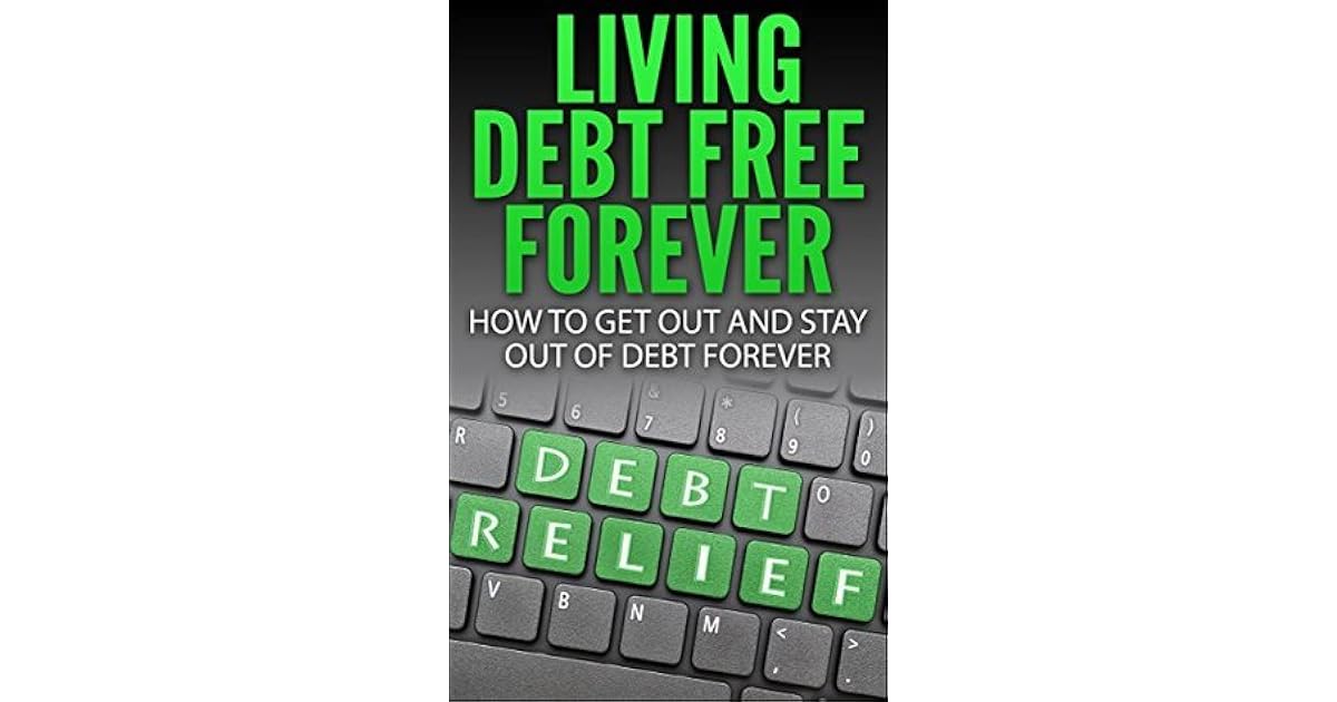 Living Debt Free Forever: How To Get Out And Stay Out Of Debt Forever ...