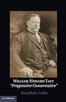 William Howard Taft: The Travails of a Progressive Conservative by ...