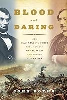 Blood and Daring: How Canada Fought the American Civil War and Forged a ...