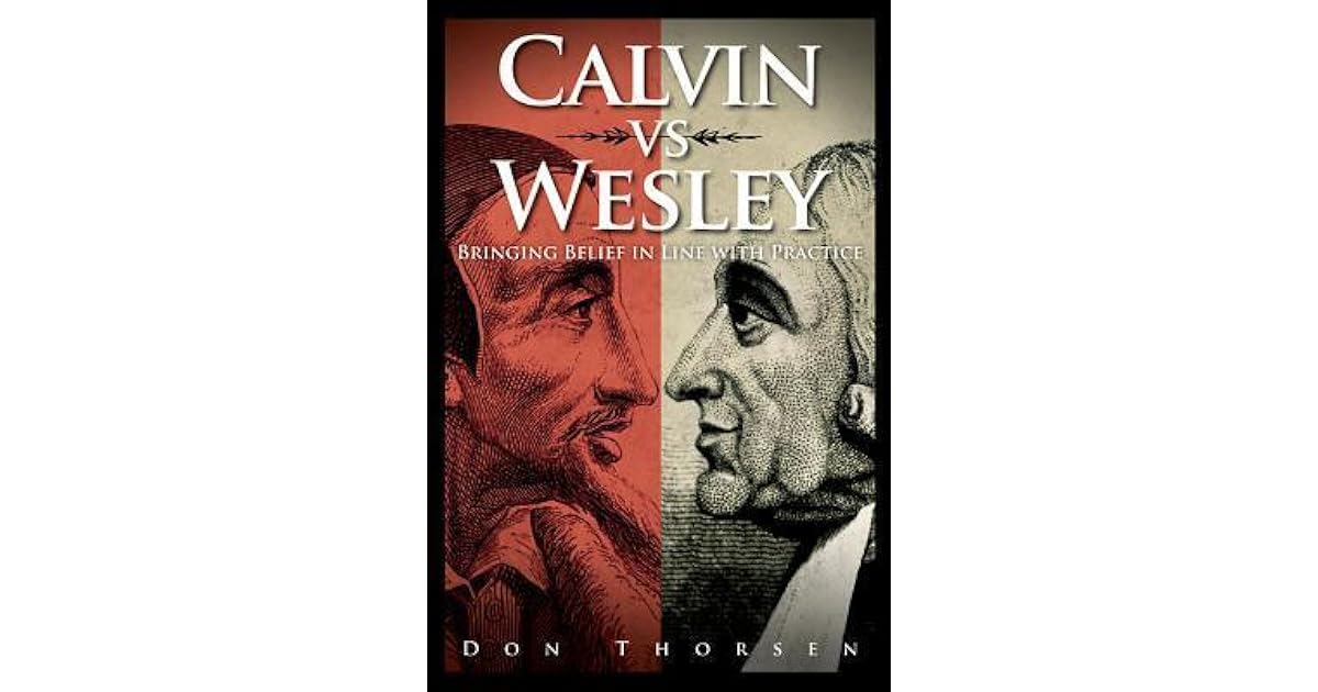Calvin vs. Wesley: Bringing Belief in Line with Practice by Don Thorsen