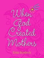 When God Created Mothers by Erma Bombeck