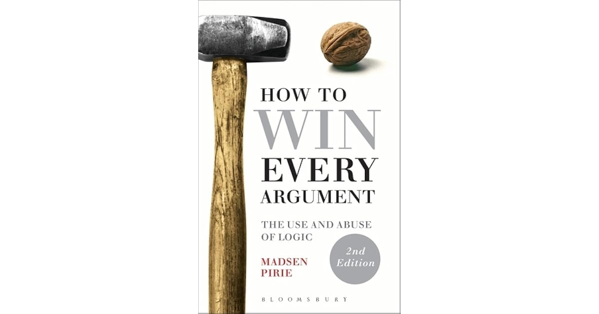 How To Win Every Argument The Use And Abuse Of Logic By Madsen Pirie How To Win Every Argument The Use And Abuse Of Logic By Madsen Pirie