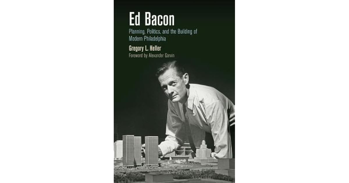 Ed Bacon: Planning, Politics, and the Building of Modern Philadelphia ...