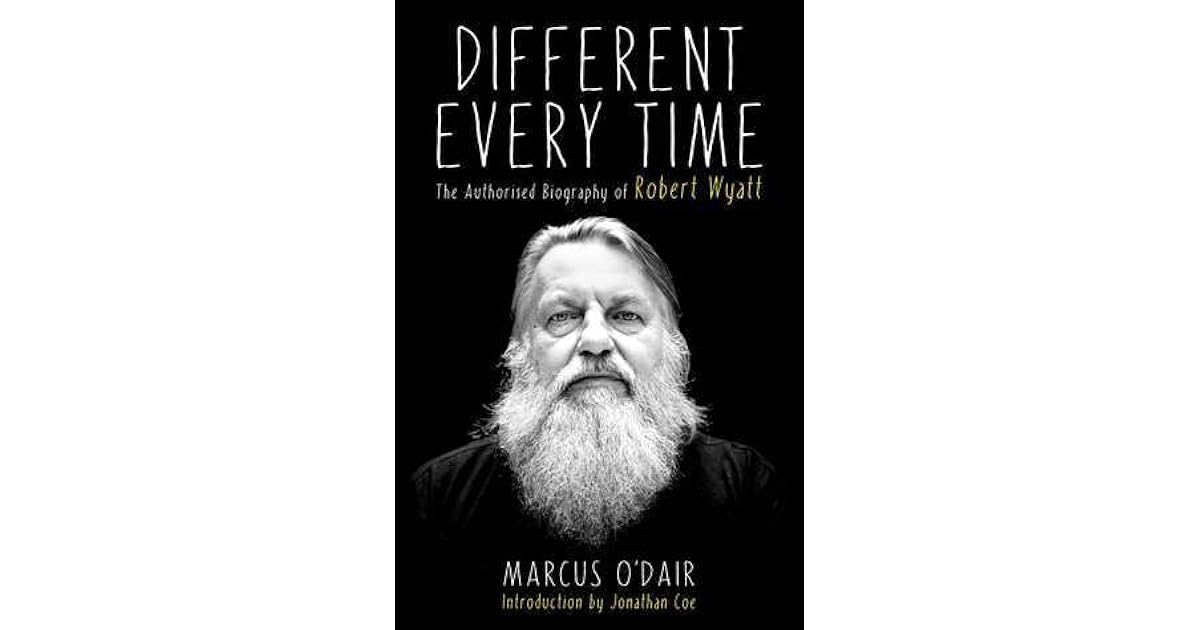 Different Every Time: The Authorised Biography of Robert Wyatt by ...