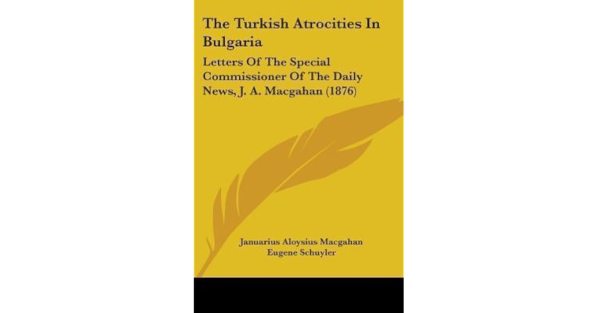 The Turkish Atrocities in Bulgaria: Letters of the Special Commissioner ...