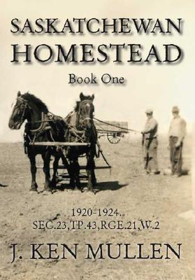 Saskatchewan Homestead - Book One: 1920-1924 by J. Ken Mullen