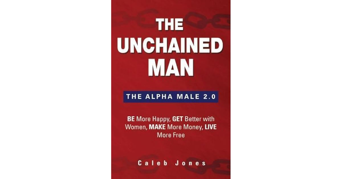The Unchained Man - The Alpha Male 2.0 by Caleb Jones