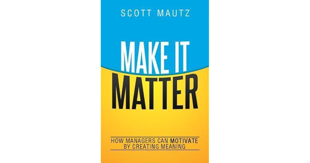 Make It Matter: How Managers Can Motivate by Creating Meaning by Scott ...
