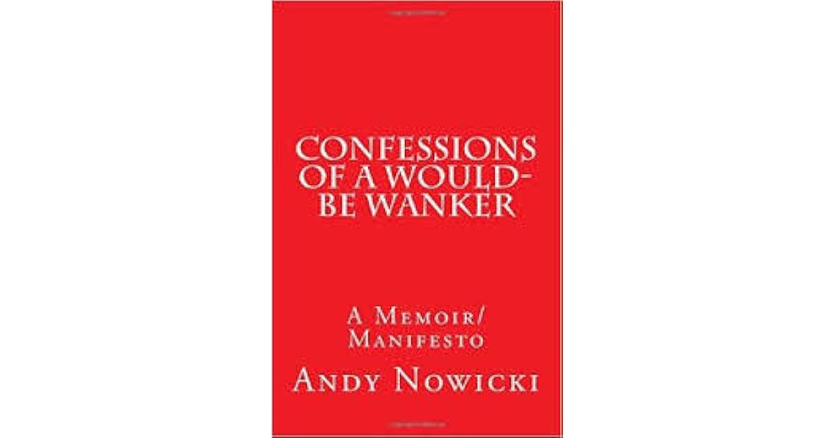Confessions of a Would-Be Wanker: A Memoir/Manifesto by Andy Nowicki