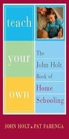 Teach Your Own: The John Holt Book Of Homeschooling by John C. Holt