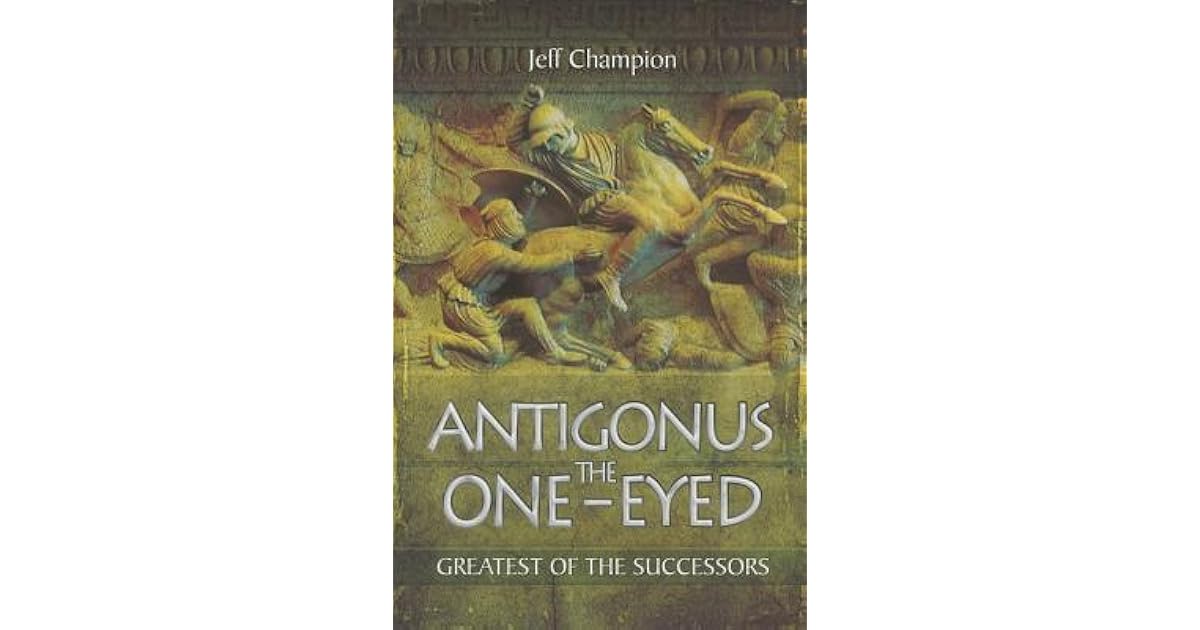 Antigonus the One-Eyed: Greatest of the Successors by Jeff Champion